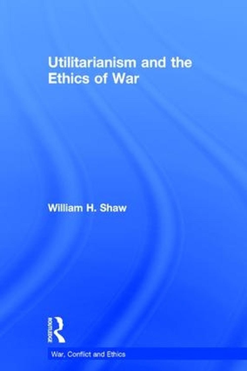 Utilitarianism and the Ethics of War by William Shaw, Hardcover ...