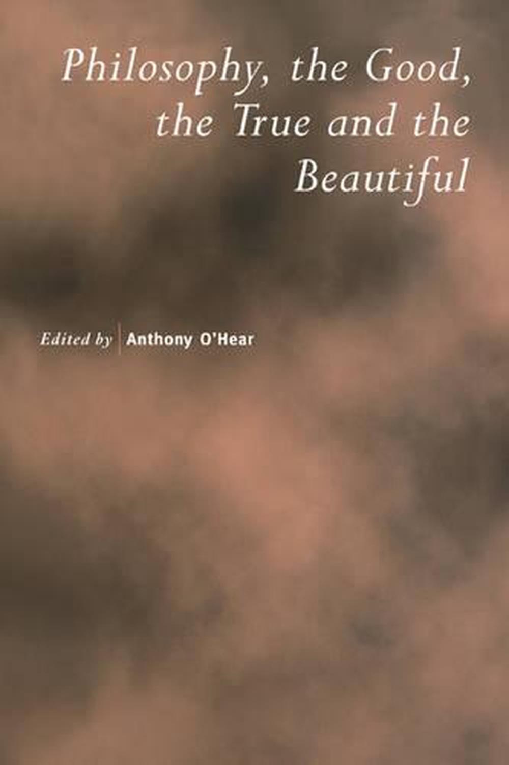 Philosophy, the Good, the True and the Beautiful by Anthony O'Hear ...