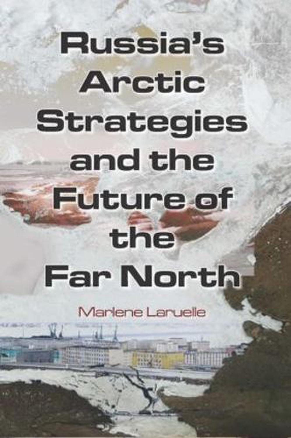 Russia's Arctic Strategies and the Future of the Far North by Marlene ...
