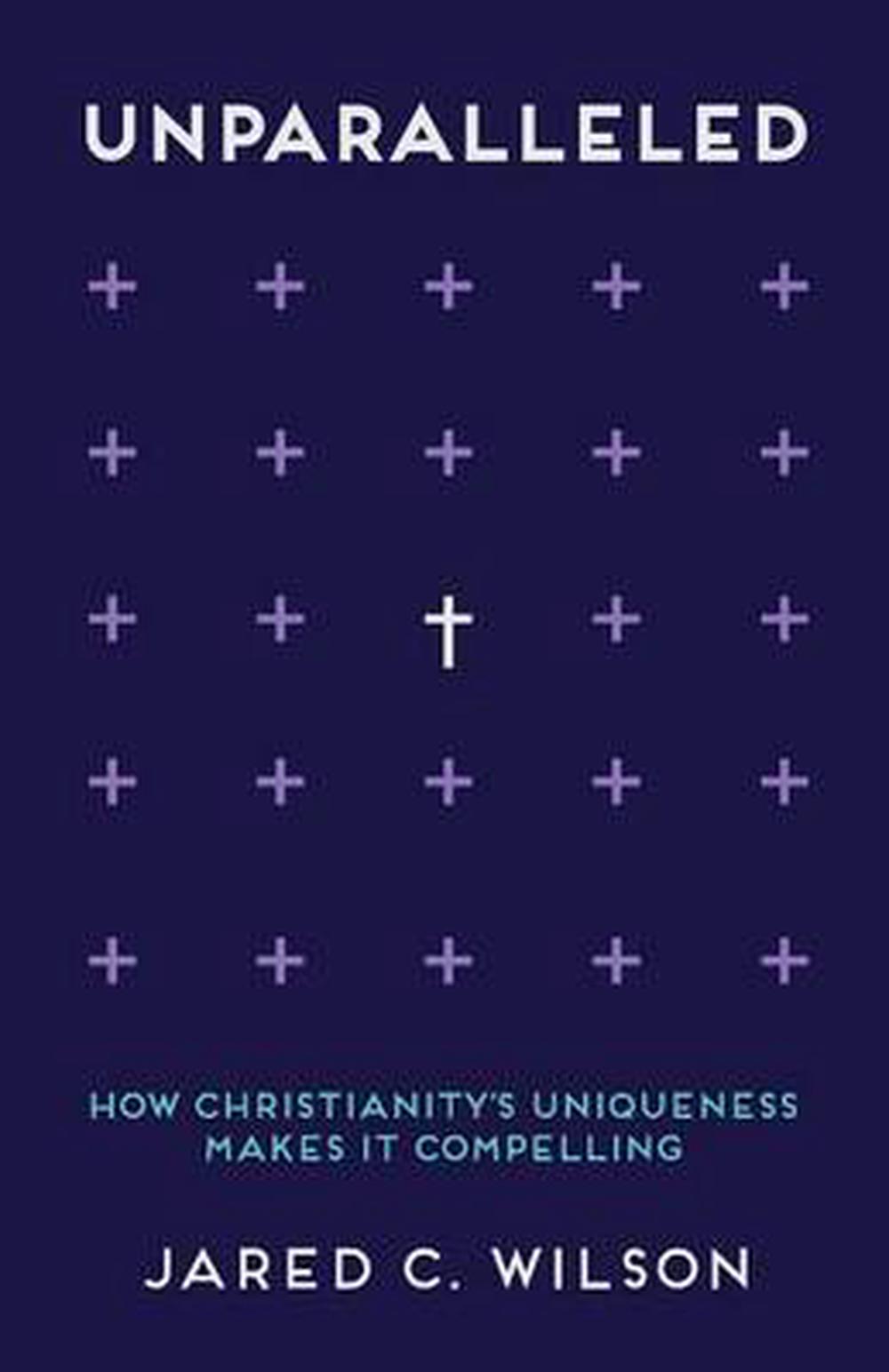 Unparalleled: How Christianity's Uniqueness Makes It Compelling by ...