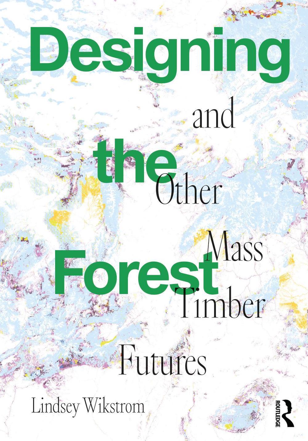 Designing the Forest and other Mass Timber Futures by Lindsey Wikstrom ...
