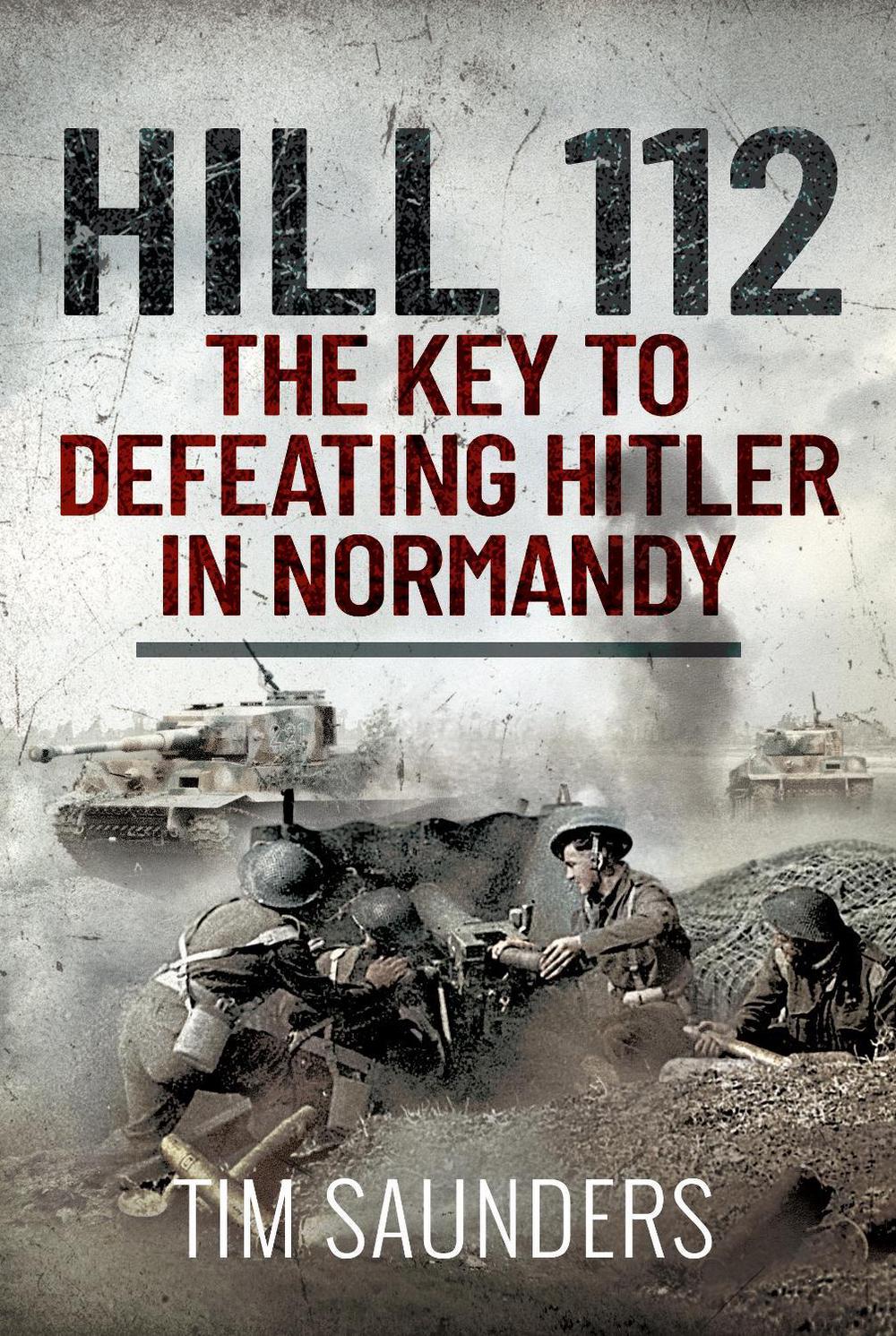 Hill 112: The Key to defeating Hitler in Normandy by Tim Saunders ...