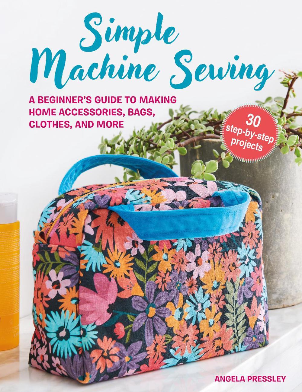 Simple Machine Sewing: 30 step-by-step projects by Angela Pressley ...