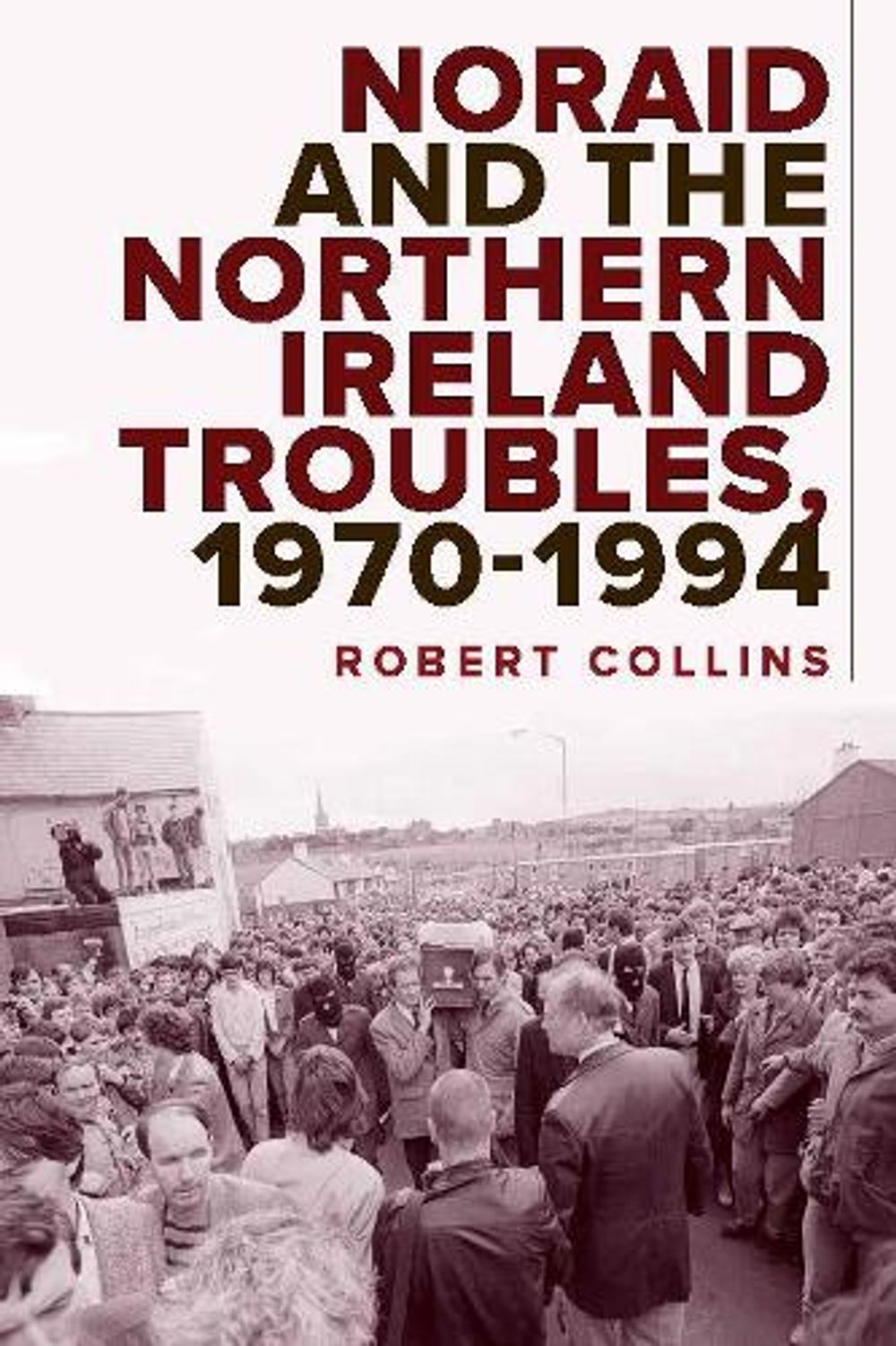 Noraid and the Northern Ireland Troubles, 1970-1994 by Robert Collins ...