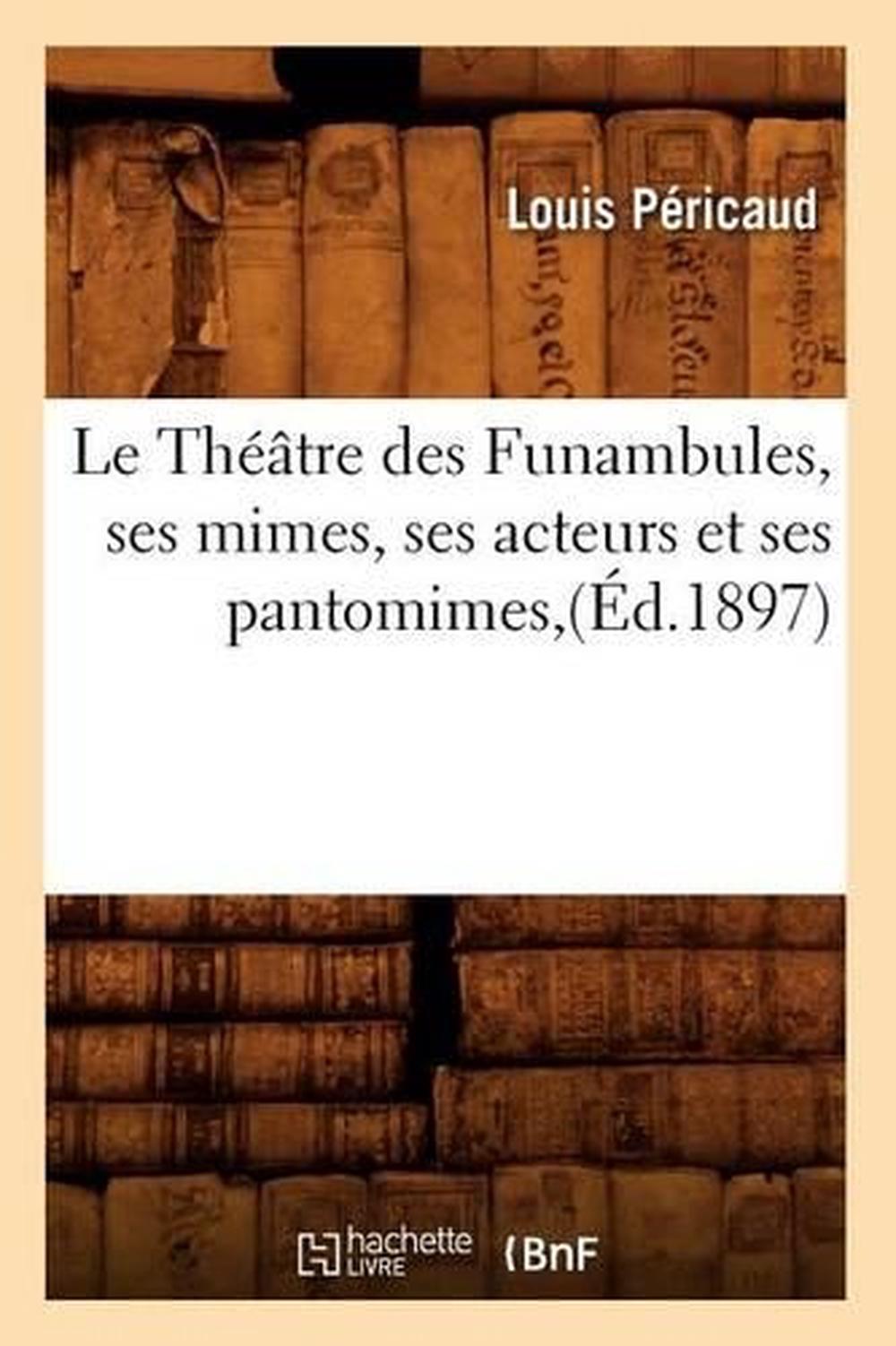 Le Théâtre Des Funambules, Ses Mimes, Ses Acteurs Et Ses Pantomimes, (Éd.1897) by Louis Péricaud ...