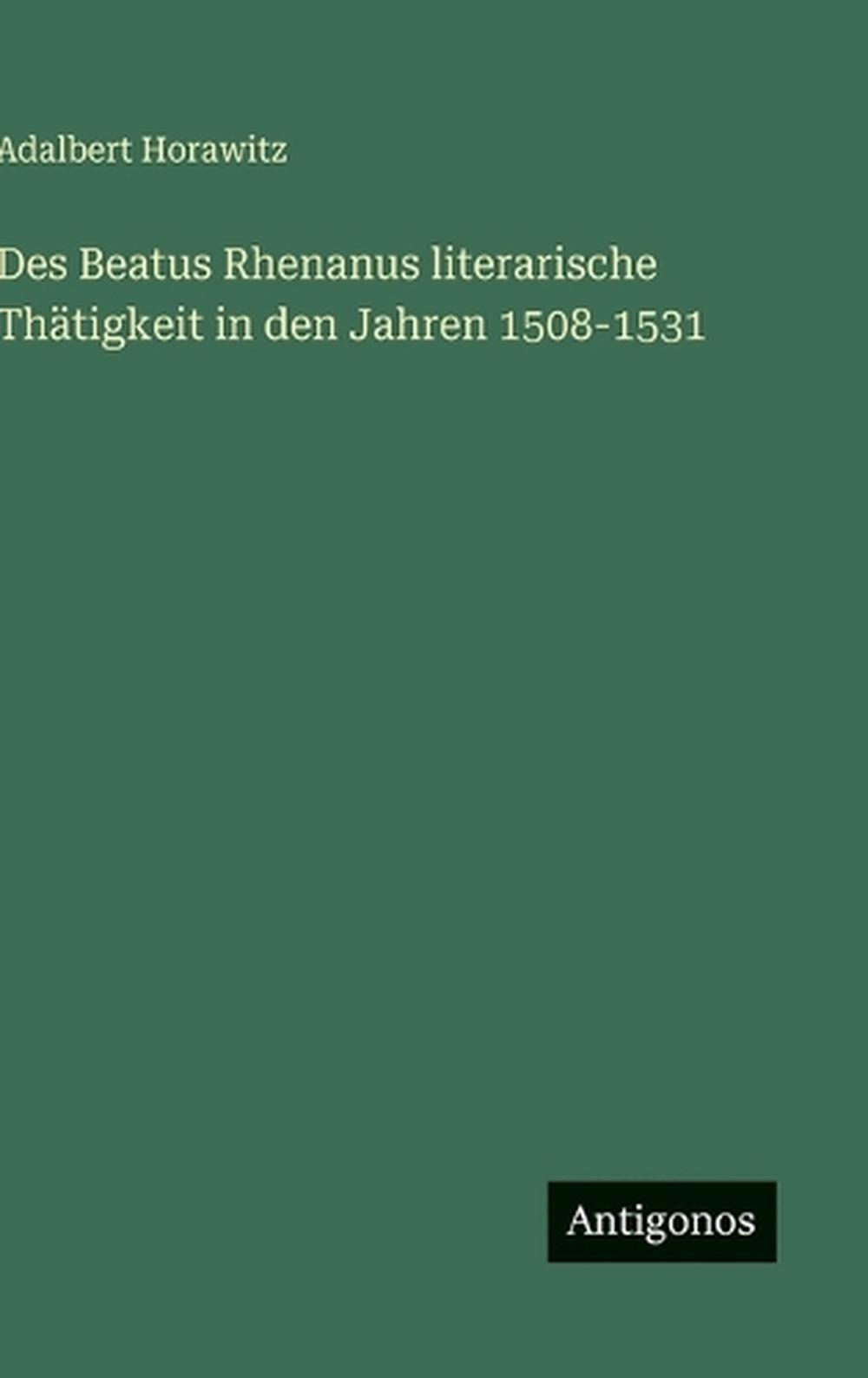 Des Beatus Rhenanus literarische Thätigkeit in den Jahren 1508-1531 by ...