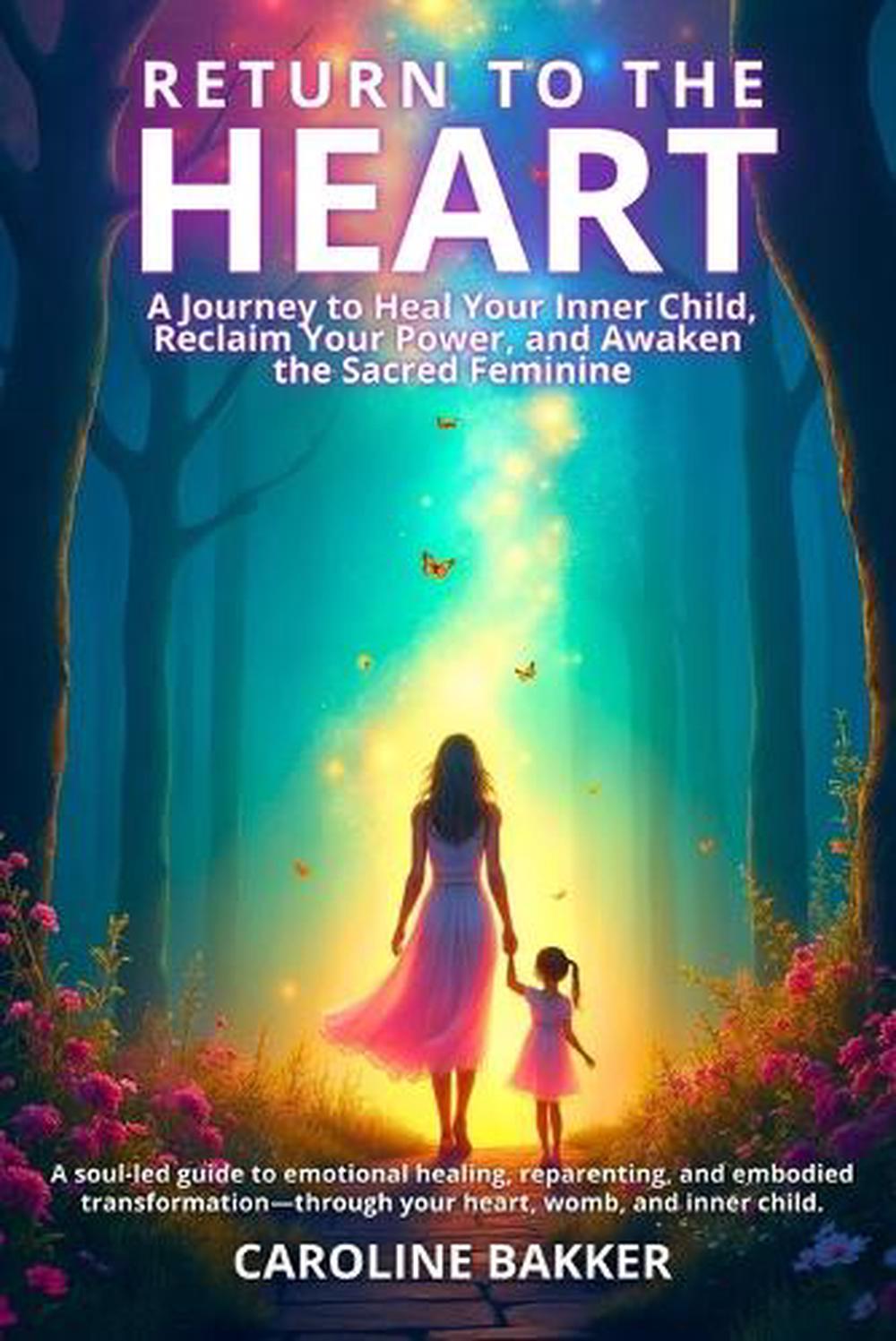 Return to the Heart - A Journey to Heal Your Inner Child, Reclaim Your Power, and Awaken the ...