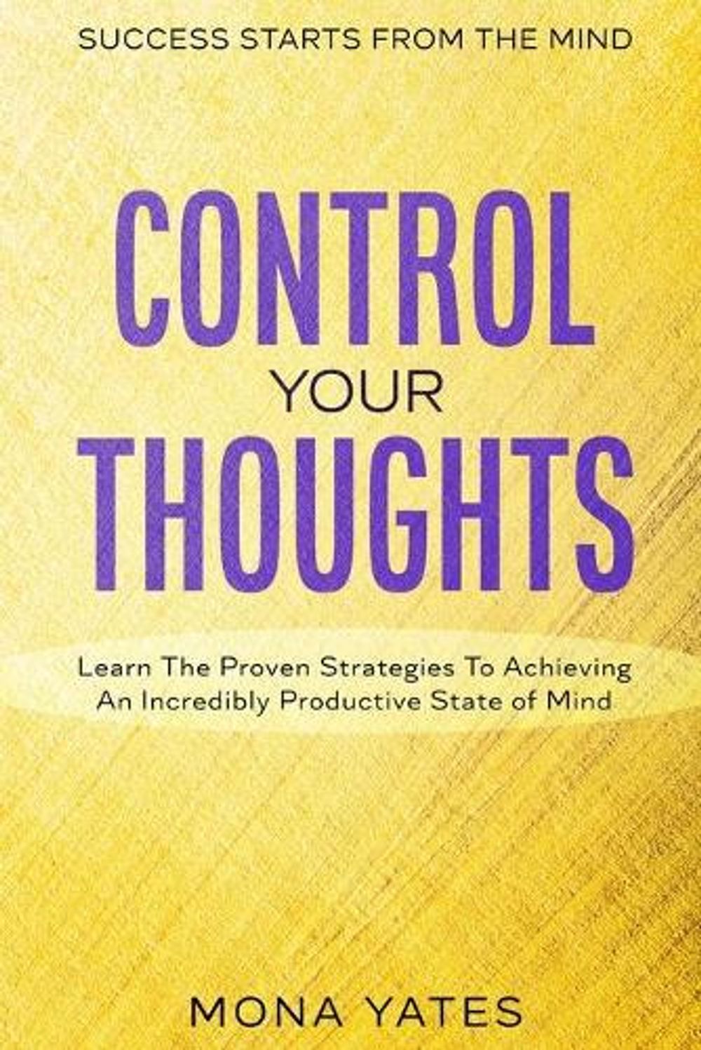 Success Starts from the Mind - Control Your Thoughts by Mona Yates ...