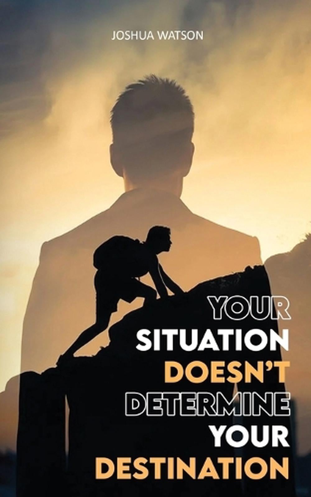 Your Situation Doesn't Determine Your Destination by Joshua Watson ...