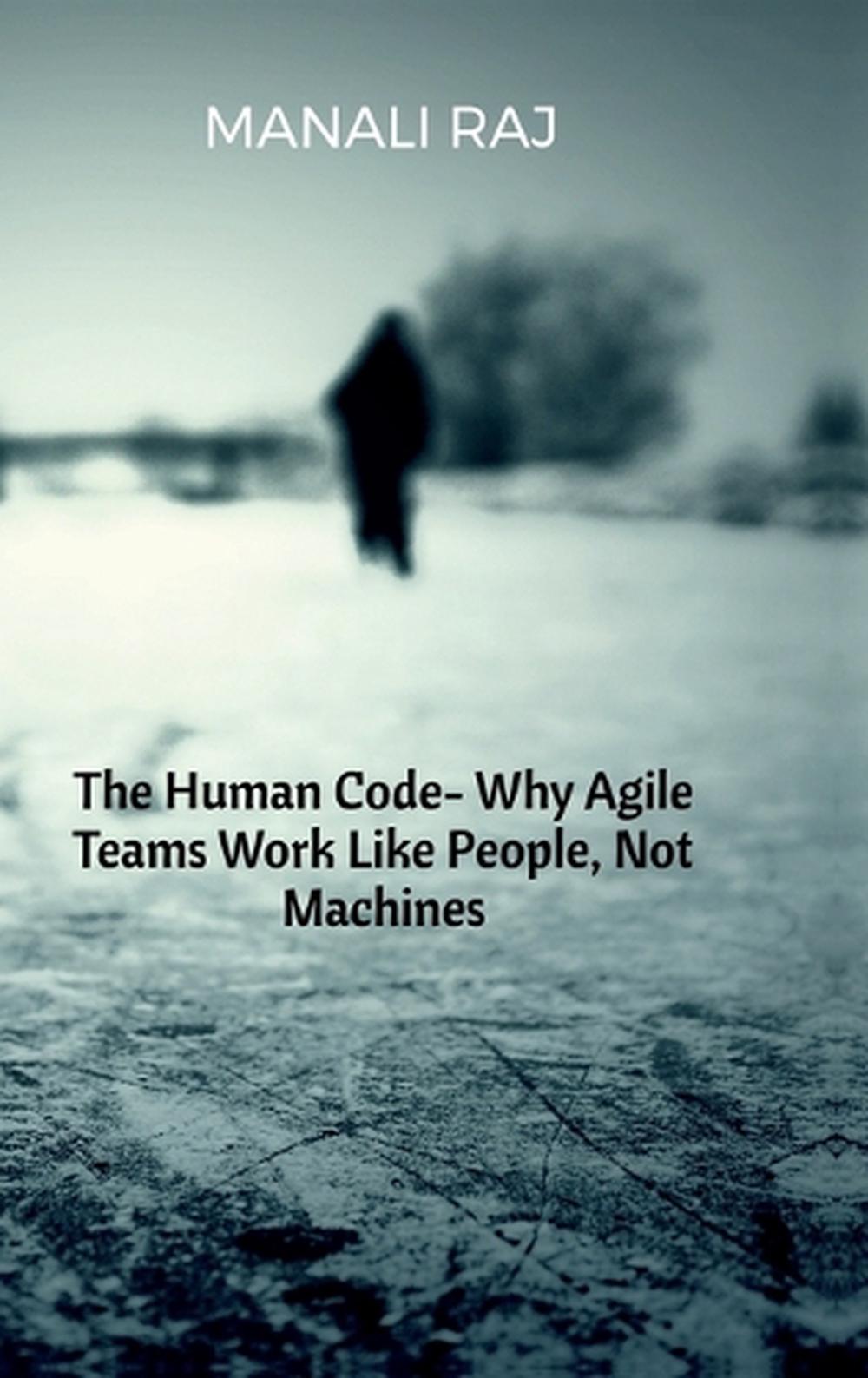The Human Code- Why Agile Teams Work Like People, Not Machines by ...